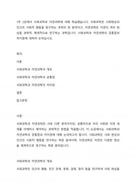 1주 2강에서 사회과학과 자연과학에 대해 학습했습니다. 사회과학은 사회현상과 인간의 사회적 행동을 탐구하는 과학의 한 분야이고, 자연과학은 자연의 여러 현상을 과학적, 체계적으로 연구하는 과학입니다. 사회과학과 자연과학의 공통점과 차이점에 대하여 논하십시오.-1페이지