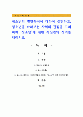 청소년의 발달특성에 대하여 설명하고 청소년을 바라보는 사회의 관점을 고려하여 청소년에 대한 자신만의 정의를 내리시오-1페이지