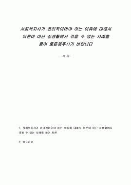 사회복지사가 윤리적이어야 하는 이유에 대해서 이론이 아닌 실생활에서 겪을 수 있는 사례를 들어 토론해주시기 바랍니다-1페이지