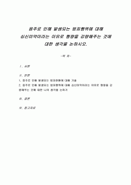 음주로 인해 발생되는 범죄행위에 대해 심신미약이라는 이유로 형량을 감량해주는 것에 대한 생각을 논하시오-1페이지