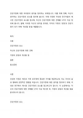 건강가정에 대한 여러분의 생각을 정리하는 과제입니다. 이를 위해 첫째, 자신이 생각하는 건강가정의 요소를 정리해 봅니다. 이때 다양한 국내외 연구자들이 제시한 건강가정의 요소를 참고해, 자신의 건강가정에 대한 견해를 5가지 이상 정리해 봅니다. 둘째, 이러한 자신의 생각을 토대로, 각자의 가정의 강점과 건강가정이 되기 위해 개선할 점을 제출합니다.-1페이지