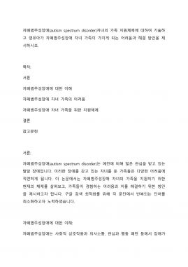 자폐범주성장애(autism spectrum disorder)자녀의 가족 지원체제에 대하여 기술하고 영유아가 자폐범주성장애 자녀 가족이 가지게 되는 어려움과 해결 방안을 제시하시오.-1페이지