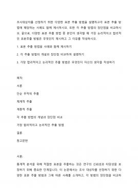 조사대상자를 선정하기 위한 다양한 표본 추출 방법을 설명하고각 표본 추출 방법에 해당하는 사례도 함께 제시하시오. 또한 각 추출 방법의 장단점을 비교하시오. 끝으로, 다양한 표본 추출 방법 중 본인이 생각할 때 가장 논리적이고 합리적인 표본추출 방법은 무엇인지 제시하고 그 이유를 작성하시오.-1페이지