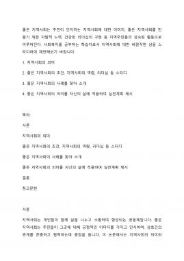 좋은 지역사회는 주민이 인지하는 지역사회에 대한 이미지, 좋은 지역사회를 만들기 위한 자발적 노력, 건강한 리더십의 구현 등 지역주민들의 성숙된 활동으로 이루어진다. 사회복지를 공부하는 학습자로서 지역사회에 대한 바람직한 상을 스터디하여 제언해보기 바랍니다.-1페이지