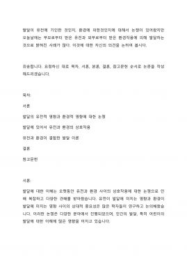 발달이 유전에 기인한 것인지, 환경에 의한것인지에 대해서 논쟁이 있어왔지만 오늘날에는 부모로부터 받은 유전과 외부로부터 받은 환경작용에 의해 발달하는 것으로 밝혀진 사례가 많다. 이것에 대한 자신의 의견을 논하여 봅시다.-1페이지