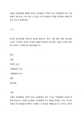 아동의 언어발달에 영향을 미치는 요인들로는 개인적 요인 교육환경적 요인 가정환경적 요인으로 나누어 볼 수 있는데 각각 요인들이 무엇을 의미하며 어떠한 특징이 있는지 설명하세요-1페이지