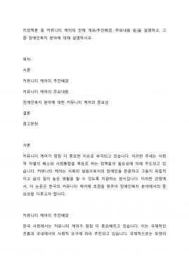 지정책론 중 커뮤니티 케어의 전체 개요(추진배경, 주요내용 등)을 설명하고, 그 중 장애인복지 분야에 대해 설명하시오.-1페이지