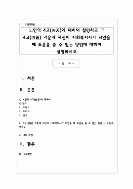 노인의 4고(四苦)에 대하여 설명하고 그 4고(四苦) 가운데 자신이 사회복지사가 되었을 때 도움을 줄 수 있는 방법에 대하여 설명하시오-1페이지