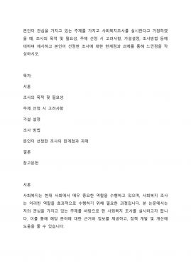 본인이 관심을 가지고 있는 주제를 가지고 사회복지조사를 실시한다고 가정하였을 때, 조사의 목적 및 필요성, 주제 선정 시 고려사항, 가설설정, 조사방법 등에 대하여 제시하고 본인이 선정한 조사에 대한 한계점과 과제를 통해 느낀점을 작성하시오.-1페이지