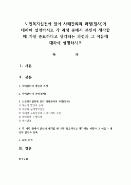 노인복지실천에 있어 사례관리의 과정(절차)에 대하여 설명하시오 각 과정 중에서 본인이 생각할 때 가장 중요하다고 생각되는 과정과 그 이유에 대하여 설명하시오-1페이지