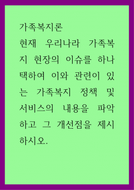 가족복지론 ) 현재 우리나라 가족복지 현장 이슈 하나 택하여 이와 관련 있는 가족복지 정책 서비스 내용 파악 그 개선점 제시-1페이지