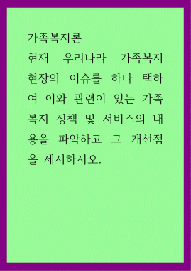 가족복지론 ) 현재 우리나라 가족복지 현장의 이슈를 하나 택하여 이와 관련이 있는 가족복지 정책 및 서비스의 내용을 파악하고 그 개선점을 제시하시오-1페이지