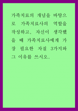 가족상담및치료 ) 가족치료의 개념을 바탕으로 가족치료사의 역할을 작성하고, 자신이 생각했을 때 가족치료사에게 가장 필요한 자질 3가지와 그 이유를 쓰시오-1페이지