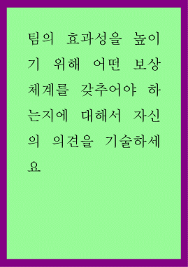 경영 ) 팀의 효과성을 높이기 위해 어떤 보상체계를 갖추어야 하는지에 대해서 자신의 의견을 기술하세요-1페이지