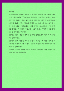 광고학 ) 표시-광고법 상에서 부당광고 행위는 표시-광고법 제2장 제3조에 정의된대로 소비자를 속이거나 소비자로 하여금 잘못 알게 할 우려가 있는 표시,광고 행위로서 공정한 거래질서를 저해할 우려가 있는 행위라 규정될 수 있다-1페이지