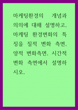 마케팅 ) 마케팅환경의 개념과 의의에 대해 설명하고, 마케팅 환경변화의 특징을 질적 변화 측면, 양적 변화측면, 시간적 변화 측면에서 설명하시오-1페이지