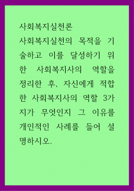 사회복지실천론 ) 사회복지실천의 목적을 기술하고 이를 달성하기 위한 사회복지사의 역할을 정리한 후, 자신에게 적합한 사회복지사의 역할 3가지가 무엇인지 그 이유를 개인적인 사례를 들어 설명하시오-1페이지