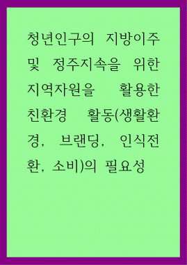 사회학 ) 청년인구의 지방이주 및 정주지속을 위한 지역자원을 활용한 친환경 활동(생활환경, 브랜딩, 인식전환, 소비)의 필요성-1페이지