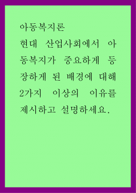 아동복지론 ) 현대 산업사회에서 아동복지가 중요하게 등장하게 된 배경에 대해 2가지 이상의 이유를 제시하고 설명하세요-1페이지