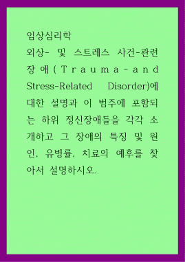 임상심리학 ) 외상- 및 스트레스 사건-관련 장애(Trauma-and Stress-Related Disorder)에 대한 설명과 이 범주에 포함되는 하위 정신장애들을 각각 소개하고 그 장애의 특징 및 원인, 유병률, 치료의 예후를 찾아서 설명하시오-1페이지