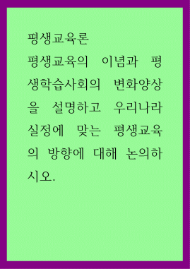 평생교육론 ) 평생교육의 이념과 평생학습사회의 변화양상을 설명하고 우리나라 실정에 맞는 평생교육의 방향에 대해 논의하시오-1페이지