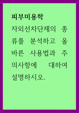 피부미용학 ) 자외선차단제의 종류를 분석하고 올바른 사용법과 주의사항에 대하여 설명하시오-1페이지