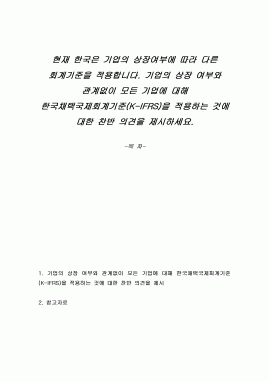 현재 한국은 기업의 상장여부에 따라 다른 회계기준을 적용합니다. 기업의 상장 여부와 관계없이 모든 기업에 대해 한국채택국제회계기준(K-IFRS)을 적용하는 것에 대한 찬반 의견을 제시하세요.-1페이지