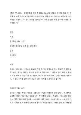 1주차 2차시에서  광고유형에 대해 학습해보았습니다. 광고의 목적에 따라, 즉 무엇을 광고의 대상으로 하느냐에 따라 6가지로 분류할 수 있습니다. 6가지에 대한 개념을 제시하고, 이 중 3가지를 선택한 후 이와 관련된 최근 광고의 사례를 제시해봅니다.-1페이지