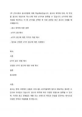 1주 2차시에서 광고유형에 대해 학습해보았습니다. 광고의 목적에 따라, 즉 무엇을 광고의 대상으로 하느냐에 따라 6가지로 분류할 수 있습니다. 6가지에 대한 개념을 제시하고, 이 중 3가지를 선택한 후 이와 관련된 최근 광고의 사례를 제시해봅시다.-1페이지