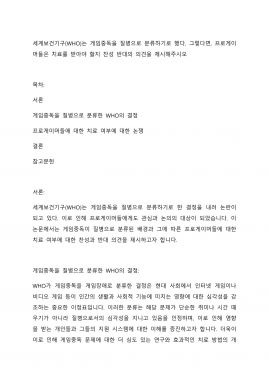 세계보건기구(WHO)는 게임중독을 질병으로 분류하기로 했다. 그렇다면, 프로게이머들은 치료를 받아야 할지 찬성 반대의 의견을 제시해주시오-1페이지