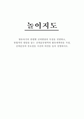 영유아기의 연령별 신체발달의 특성을 설명하고,  통합적인 발달을 돕는 신체운동영역의 활동계획안을 작성, 신체운동의 중요성을 자신의 의견을 들어 설명하시오-1페이지