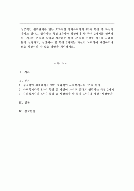 성공적인 원조관계를 맺는 효과적인 사회복지사의 8가지 특징 중 자신이 가지고 있다고 생각되는 특징 2가지와 성장해야 할 특징 2가지를 선택하여, 자신이 가지고 있다고 생각하는 특징 2가지를 선택한 이유를 사례를 들어 설명하고, 성장해야 할 특징 2가지는 자신이 노력하여 개선하거나 또는 성장시킬 수 있는 방안을 제시하시오.-1페이지