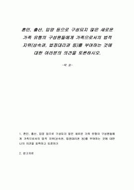 혼인, 출산, 입양 등으로 구성되지 않은 새로운 가족 유형의 구성원들에게 가족으로서의 법적 지위(상속권, 법정대리권 등)를 부여하는 것에 대한 여러분의 의견을 토론하시오.-1페이지