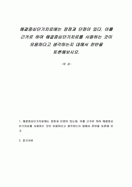 해결중심단기치료에는 장점과 단점이 있다. 이를 근거로 하여 해결중심단기치료를 사용하는 것이 유용하다고 생각하는지 대해서 찬반을 토론해보시오.-1페이지