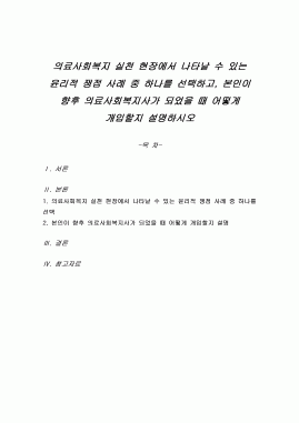 의료사회복지 실천 현장에서 나타날 수 있는 윤리적 쟁점 사례 중 하나를 선택하고, 본인이 향후 의료사회복지사가 되었을 때 어떻게 개입할지 설명하시오-1페이지