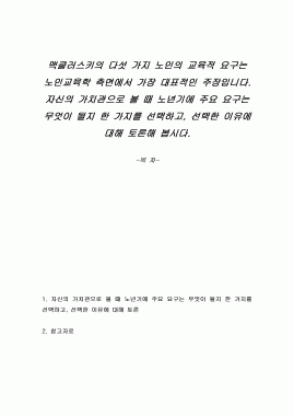 맥클러스키의 다섯 가지 노인의 교육적 요구는 노인교육학 측면에서 가장 대표적인 주장입니다. 자신의 가치관으로 볼 때 노년기에 주요 요구는 무엇이 될지 한 가지를 선택하고, 선택한 이유에 대해 토론해 봅시다.-1페이지