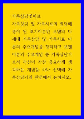 가족상담및치료 ) 가족상담 및 가족치료의 발달배경이 된 초기이론인 보웬의 다세대 가족상담 및 가족치료 이론의 주요개념을 정리하고 보웬 이론의 주요개념 중 가족상담가로서 자신이 가장 중요하게 생각-1페이지