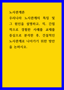 노사 관계론 ) 우리나라 노사관계 특징 및 그 원인 설명, 직, 간접적으로 경험한 사례를 교재를 중심으로 분석, 건설적인 노사관계로 나아가기 위한 방안-1페이지