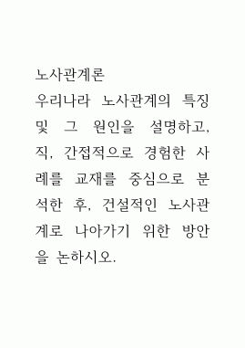 노사 관계 ) 우리 노사관계의 특징 및 그 원인 설명하고, 직, 간접적으로 경험한 사례를 교재 중심으로 분석한 후, 건설적인 노사관계로 나아가기 위한 방안을 논하시오-1페이지