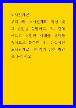 노사 관계 ) 우리 나라 노사의 특징 및 그 원인을 설명, 직, 간접적으로 경험한 사례를 교재를 중심으로 분석한 후, 건설적인 노사관계로 나아가기 위한 방안-1페이지