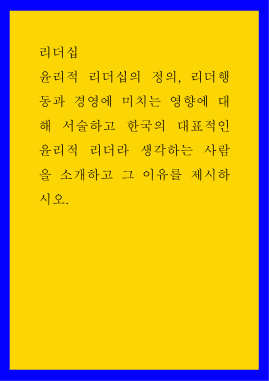 리더십 ) 윤리적 리더십의 정의, 리더행동과 경영에 미치는 영향에 대해 서술하고 한국의 대표적인 윤리적 리더라 생각하는 사람을 소개하고 그 이유를 제시하시오-1페이지