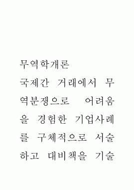 무역학개론 ) 국제간 거래에서 무역분쟁으로 어려움을 경험한 기업사례를 구체적으로 서술하고 대비책을 기술하시오-1페이지