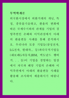 무역학개론 ) 외국환시장에서 외환거래의 개념, 특징, 종류를기술하고, 환율의 변화에 따른 국제수지와의 관계를 기업의 경영측면인 손해와 이익관점에서 아래의 환율변동 사례를 통해 분석하시오-1페이지