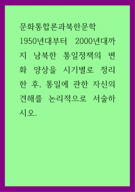 문화통합론 ) 1950년대부터 2000년대까지 남북한 통일정책의 변화 양상을 시기별로 정리한 후, 통일에 관한 자신의 견해를 논리적으로 서술하시오-1페이지