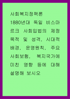 사회복지정책론 ) 1880년대 독일 비스마르크 사회입법의 제정 목적 및 성격, 시대적 배경, 운영원칙, 주요 사회보험, 복지국가에 미친 영향 등에 대해 설명해 보시오-1페이지