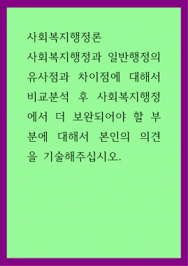 사회복지행정 ) 사회복지행정과 일반행정의 유사점과 차이점에 대해서 비교분석 후 사회복지행정에서 더 보완되어야 할 부분에 대해서 본인의 의견을 기술해주십시오-1페이지