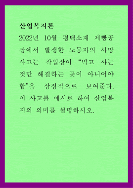 산업복지론 ) 2022년 10월 평택소재 제빵공장에서 발생한 노동자의 사망사고는 작업장이 먹고 사는 것만 해결하는 곳이 아니어야 함을 상징적으로 보여준다-1페이지