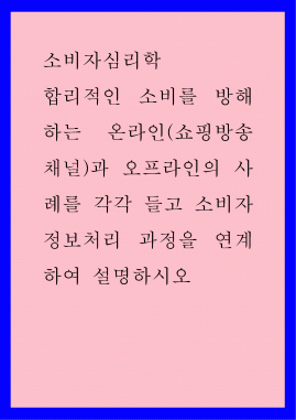 소비자심리학 ) 합리적인 소비를 방해하는 온라인(쇼핑방송채널)과 오프라인의 사례를 각각 들고 소비자 정보처리 과정을 연계하여 설명하시오-1페이지