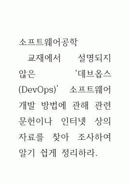 소프트웨어공학 ) 교재에서 설명되지 않은 데브옵스(DevOps) 소프트웨어 개발 방법에 관해 관련 문헌이나 인터넷 상의 자료를 찾아 조사하여 알기 쉽게 정리하라-1페이지