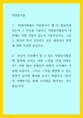 자원봉사론 ) 1  현대사회에서 자원봉사가 왜 더 필요하게 되는지 그 이유를 기술하고 자원봉사활동의 대상에는 어떤 것들이 있는지 기술하십시오-1페이지